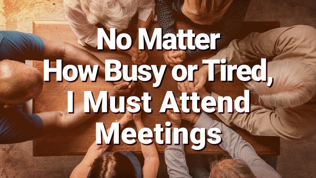 No Matter How Busy or Tired, I Must Attend Meetings